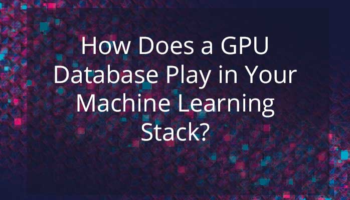 How Does a GPU Database Play in Your Machine Learning Stack? - The Real ...